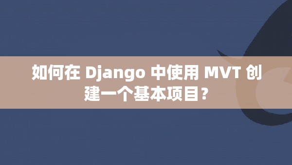 如何在 Django 中使用 MVT 创建一个基本项目？-CSDN博客