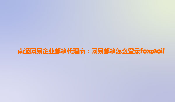 南通网易企业邮箱代理商：网易邮箱怎么登录foxmail_foxmail怎么登录网易邮箱-CSDN博客