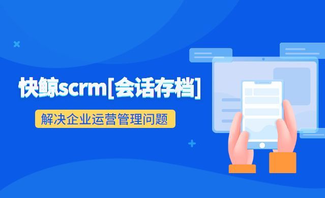 快鲸SCRM | 会话存档5大功能，高效解决企业运营管理问题_快鲸scrm 怎么做留存的-CSDN博客